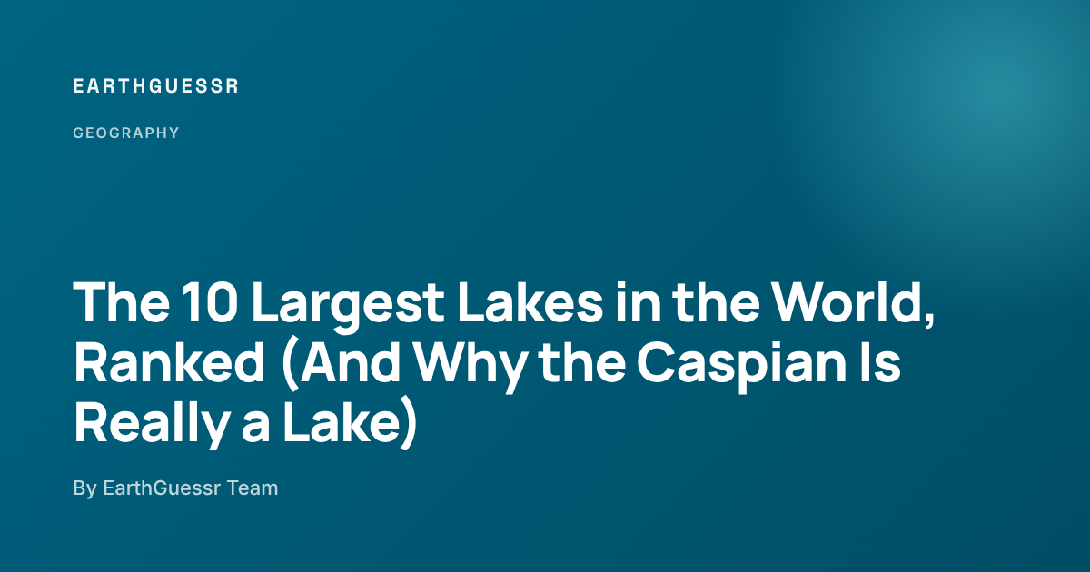 The 10 Largest Lakes in the World, Ranked (And Why the Caspian Is ...